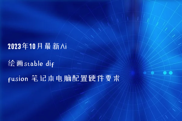 2023年10月最新Ai绘画stable diffusion 笔记本电脑配置硬件要求 - Stable Diffusion中文网