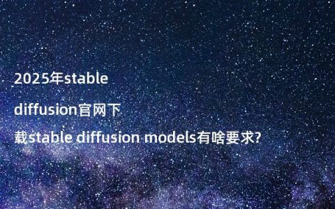 2025年stable diffusion最新版软件下载有哪些渠道?需注意什么? - Stable Diffusion中文网
