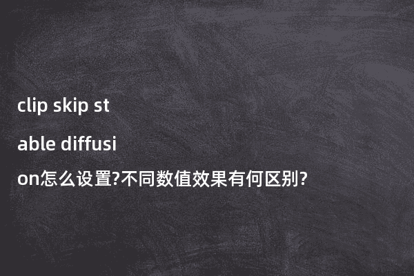clip skip stable diffusion怎么设置?不同数值效果有何区别? - Stable Diffusion中文网