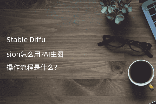 Stable Diffusion怎么用?AI生图操作流程是什么? - Stable Diffusion中文网