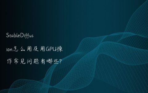 2025年stable diffusion webui gpu使用常见问题有哪些? - Stable Diffusion中文网