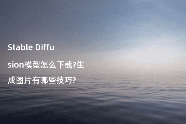 Stable Diffusion模型怎么下载?生成图片有哪些技巧? - Stable Diffusion中文网