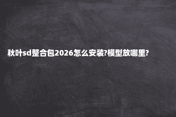 秋叶sd整合包2026怎么安装?模型放哪里? - Stable Diffusion中文网